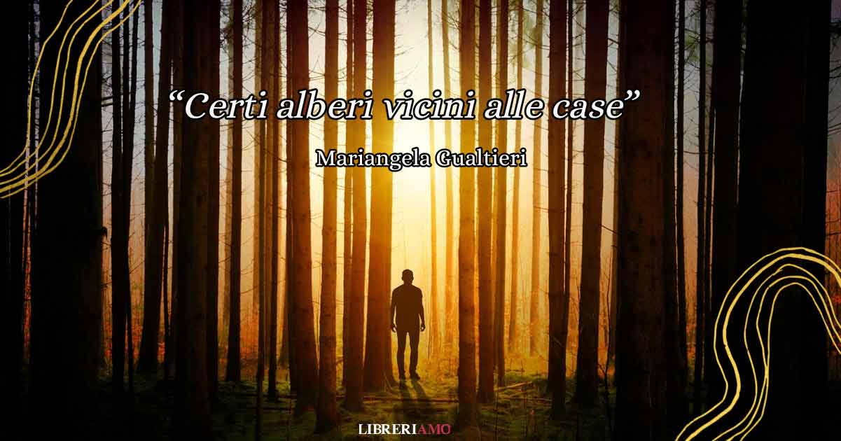 "Certi alberi vicini alle case" di Mariangela Gualtieri: quanto avremmo ...