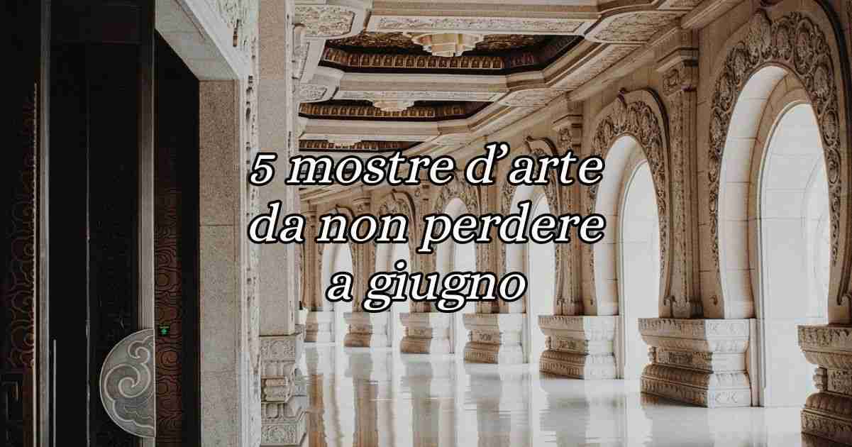 5 mostre d'arte da non perdere a giugno 2024